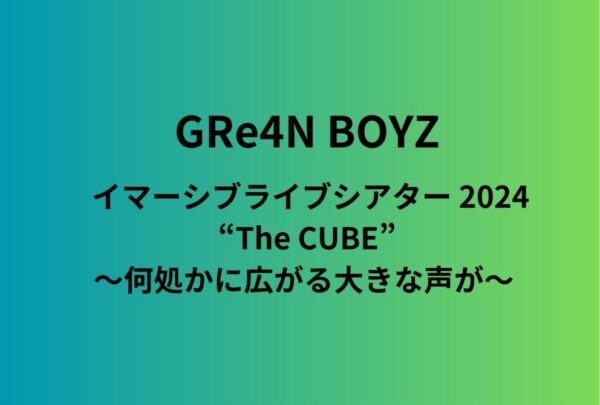 GRe4N BOYZ ライブ セトリ 全日程 2024 レポ「GRe4N BOYZ イマーシブライブシアター 2024 “The CUBE”〜何処かに広がる大きな声が〜 」 | Bloom ...